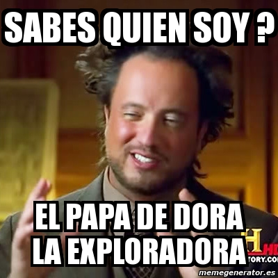 Meme Ancient Aliens - SABES QUIEN SOY ? EL PAPA DE DORA LA EXPLORADORA ...