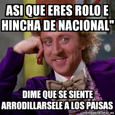 Meme Willy Wonka - asi que eres rolo e hincha de nacional" dime que se ...