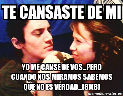Meme Personalizado - te cansaste de mi yo me canse de vos...pero cuando ...
