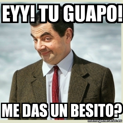 Meme Mr Bean - eyy! tu guapo! me das un besito? - 744697