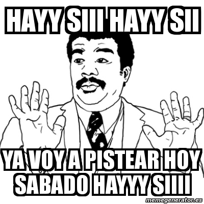 Meme Ay Si - HAYY SIII HAYY SII YA VOY A PISTEAR HOY SABADO HAYYY SIIII ...