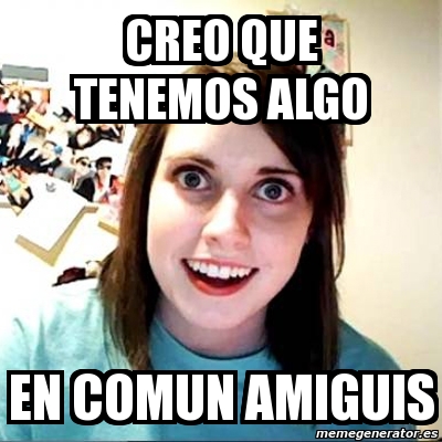 Meme Overly Attached Girlfriend - cREO QUE TENEMOS ALGO EN COMUN ...