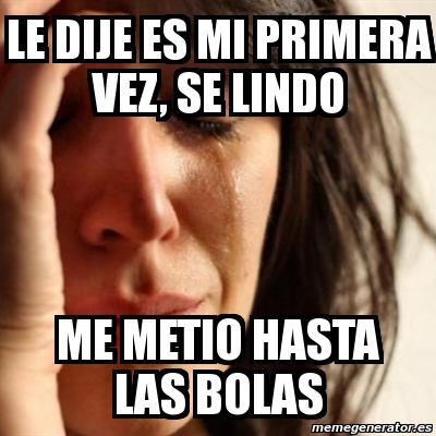 Meme Problems - le dije es mi primera vez, se lindo me metio hasta las ...