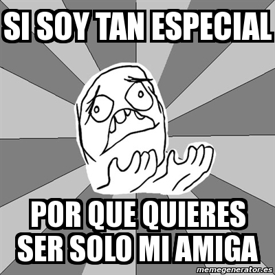 Meme Whyyy - si soy tan especial por que quieres ser solo mi amiga - 758771