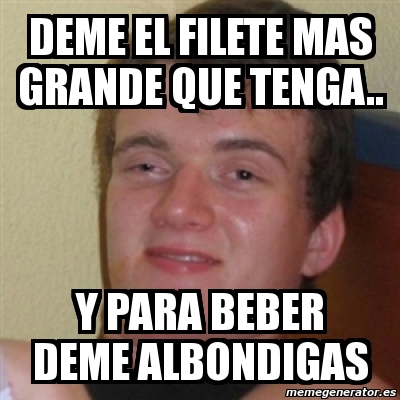 Meme Personalizado - deme el filete mas grande que tenga.. y para beber ...