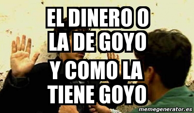 Meme Personalizado - el dinero o la de goyo y como la tiene goyo - 762466