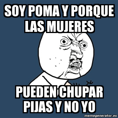 Meme Y U No - soy poma y porque las mujeres pueden chupar pijas y no yo ...