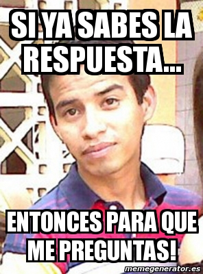 Meme Personalizado - si ya sabes la respuesta... entonces para que me ...
