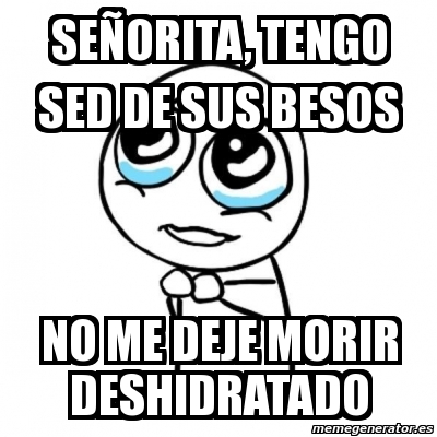 Meme Por favor - seÃ±orita, tengo sed de sus besos no me deje morir ...