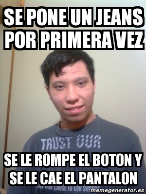 Meme Personalizado - SE PONE UN JEANS POR PRIMERA VEZ SE LE ROMPE EL ...