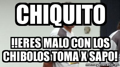 Meme Personalizado - chiquito !!eres malo con los chibolos toma x sapo ...