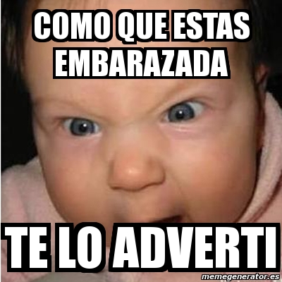 Meme Bebe furioso - como que estas embarazada te lo adverti - 771016