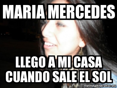 Meme Personalizado - maria mercedes llego a mi casa cuando sale el sol ...