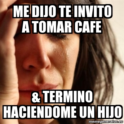 Meme Problems - ME DIJO TE INVITO A TOMAR CAFE & TERMINO HACIENDOME UN ...