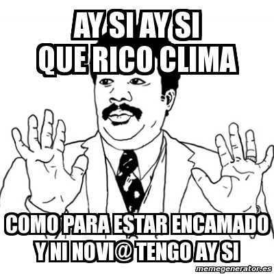 Meme Ay Si - ay si ay si que rico clima como para estar encamado y ni ...