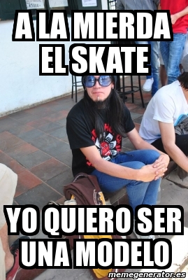 Meme Personalizado - A LA MIERDA EL SKATE YO QUIERO SER UNA MODELO - 777046