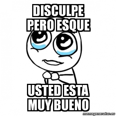 Meme Por favor - DISCULPE PERO ESQUE USTED ESTA MUY BUENO - 777693