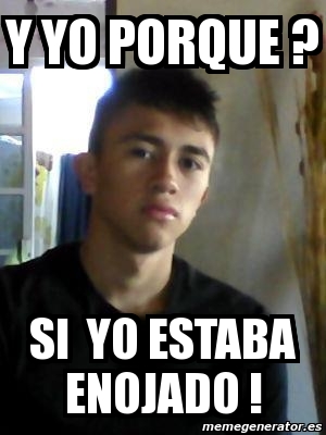 Meme Personalizado - Y YO PORQUE ? SI YO ESTABA ENOJADO ! - 780454