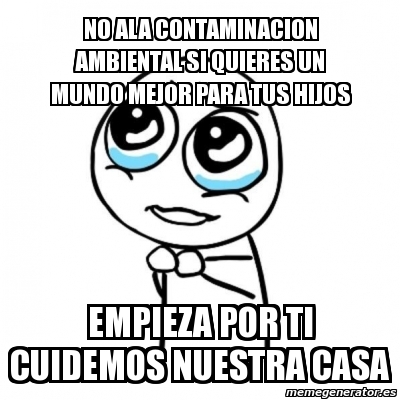 Meme Por favor - no ala contaminacion ambiental si quieres un mundo ...