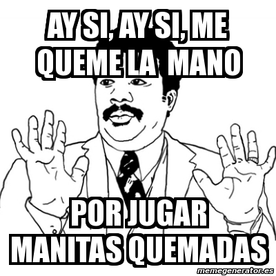 Meme Ay Si - ay si, ay si, me queme la mano por jugar manitas quemadas ...