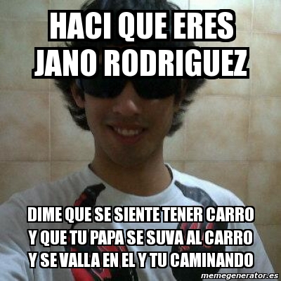 Meme Personalizado - HACI QUE ERES JANO RODRIGUEZ DIME QUE SE SIENTE ...