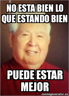 Meme Personalizado - no esta bien lo que estando bien puede estar mejor ...