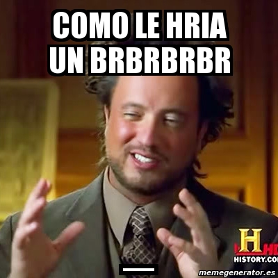 Meme Ancient Aliens - Como le hria un brbrbrbr _ - 80351