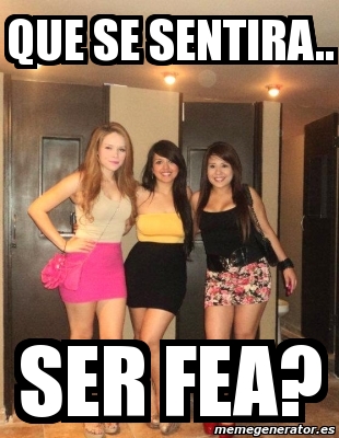 Meme Personalizado - que se sentira.. ser fea? - 82527