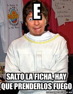 Meme Personalizado - e SALTO LA FICHA, hay que prenderlos fuego - 805449