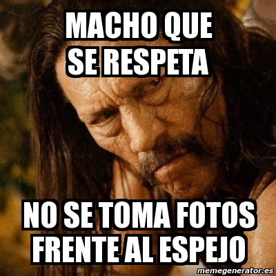 Meme Personalizado - MACHO QUE SE RESPETA NO SE TOMA FOTOS FRENTE AL ...