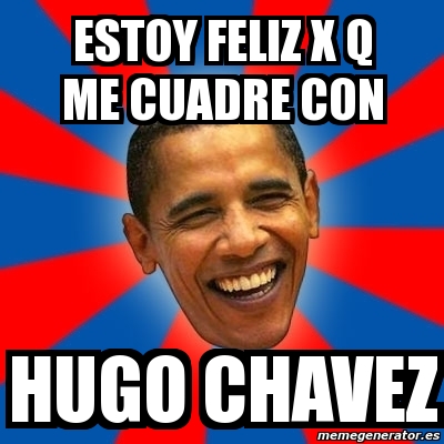 Meme Obama - estoy feliz x q me cuadre con hugo chavez - 807146