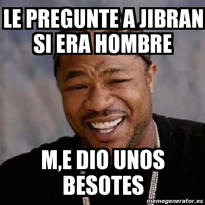Meme Yo Dawg - le pregunte a jibran si era hombre m,e dio unos besotes ...