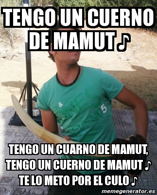 Meme Personalizado - Tengo un cuerno de mamut â™ª Tengo un cuarno de ...