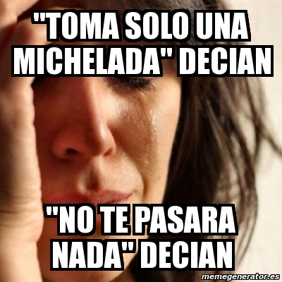 Meme Problems - "Toma solo una michelada" decian "no te pasara nada ...