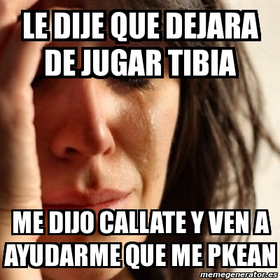 Meme Problems - le dije que dejara de jugar tibia me dijo callate y ven ...