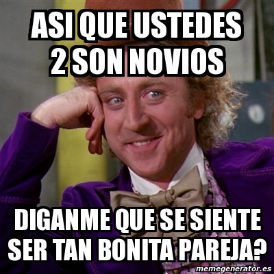 Meme Willy Wonka - asi que ustedes 2 son novios diganme que se siente ...