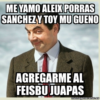 Meme Mr Bean - me yamo aleix porras sanchez y toy mu gueno agregarme al ...