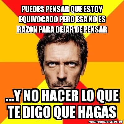 Meme House - PUEDES PENSAR QUE ESTOY EQUIVOCADO PERO ESA NO ES RAZON ...