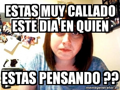 Meme Personalizado - estas muy callado este dia en quien estas pensando ...