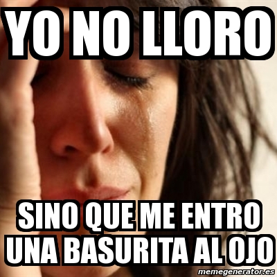 Meme Problems - Yo no lloro sino que me entro una basurita al ojo - 829844