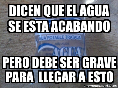 Meme Personalizado - dicen que el agua se esta acabando pero debe ser ...