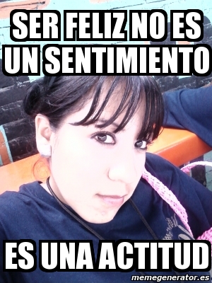 Meme Personalizado - ser feliz no es un sentimiento es una actitud - 837030