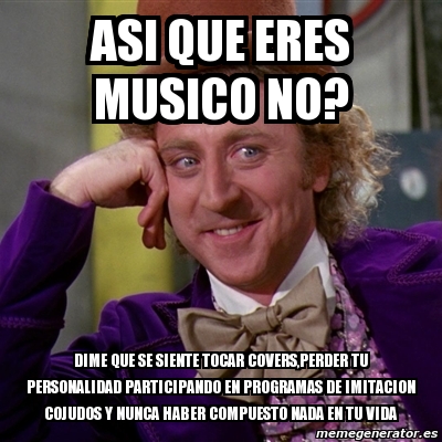 Meme Willy Wonka - asi que eres musico no? dime que se siente tocar ...
