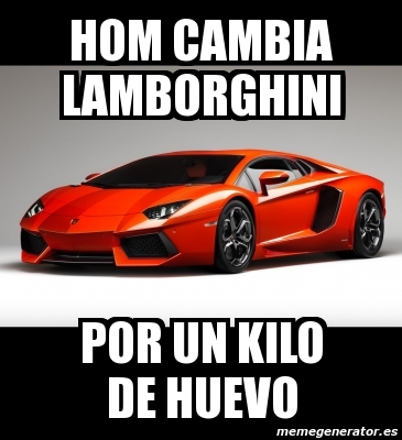 Meme Personalizado - hom cambia lamborghini por un kilo de huevo - 841527