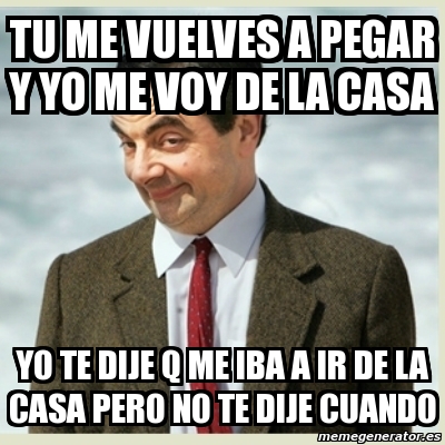 Meme Mr Bean - tu me vuelves a pegar y yo me voy de la casa yo te dije ...