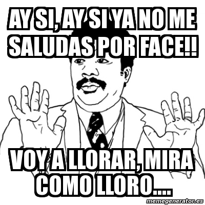 Meme Ay Si - ay si, ay si ya no me saludas por face!! voy a llorar ...