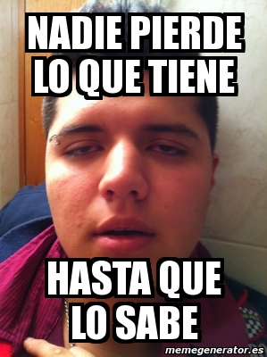 Meme Personalizado - nadie pierde lo que tiene hasta que lo sabe - 848669