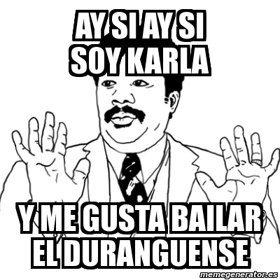 Meme Ay Si - ay si ay si soy karla y me gusta bailar el duranguense ...