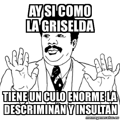 Meme Ay Si - ay si como la griselda tiene un culo enorme la descriminan ...