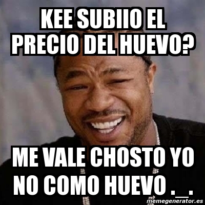 Meme Yo Dawg - Kee subiio el precio del huevo? me vale chosto yo no ...